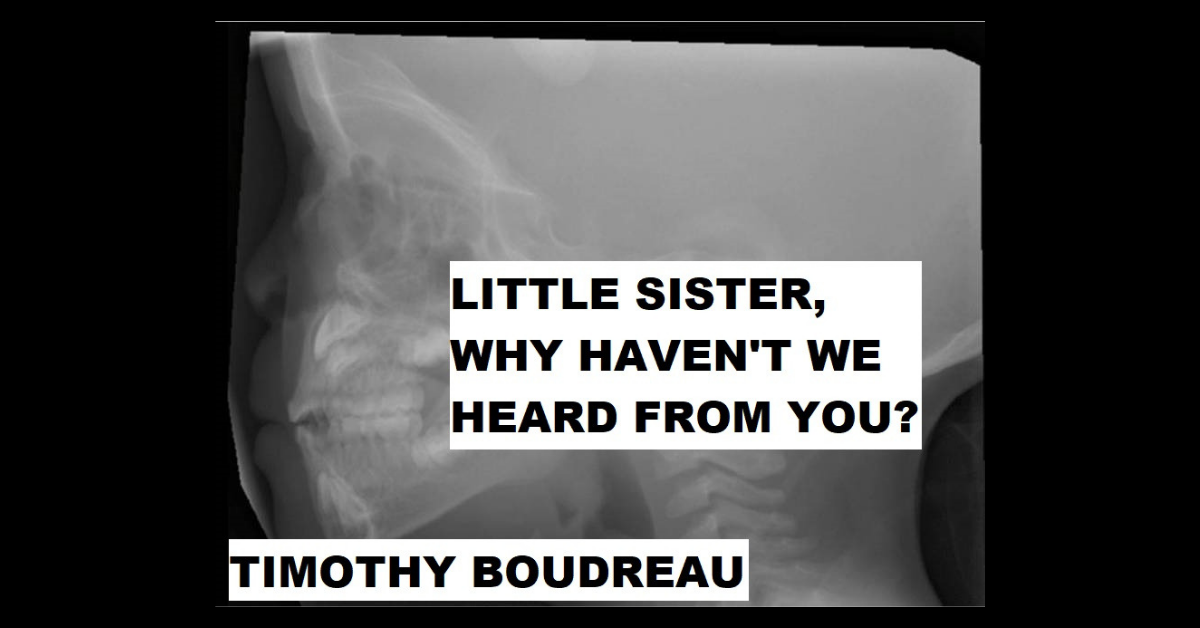LITTLE SISTER, WHY HAVEN'T WE HEARD FROM YOU? by Timothy Boudreau | X-R-A-Y