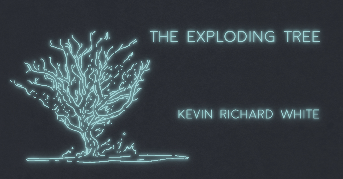 THE EXPLODING TREE by Kevin Richard White | X-R-A-Y
