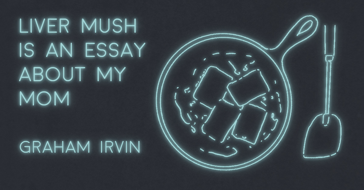 LIVER MUSH IS AN ESSAY ABOUT MY MOM by Graham Irvin | X-R-A-Y