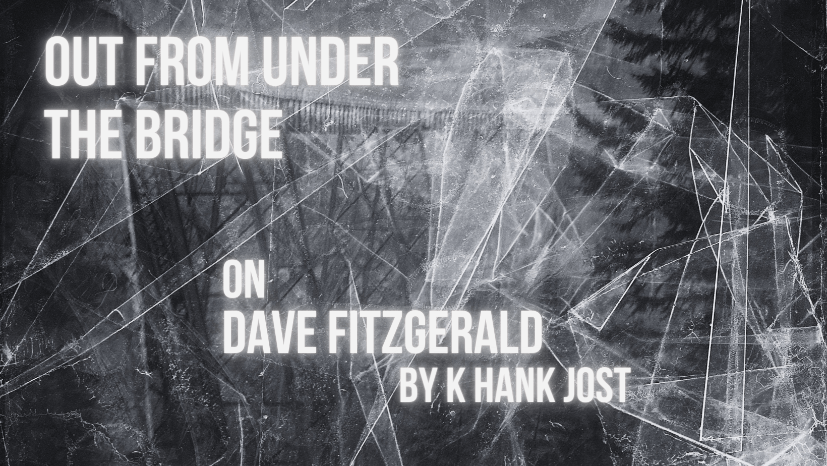 OUT FROM UNDER THE BRIDGE: ON DAVE FITZGERALD by K Hank Jost | X-R-A-Y